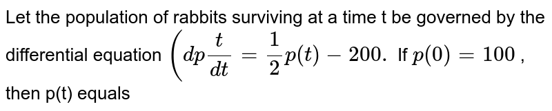 Let the population of rabbits surviving at a time t be governed by
