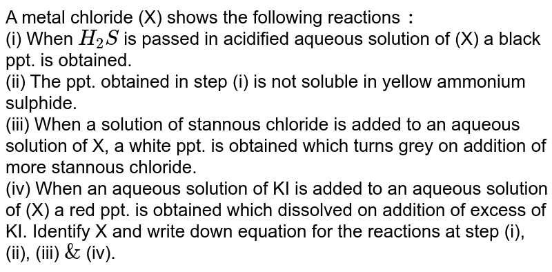A metal chloride X shows the following reactions: i When H2S is pa