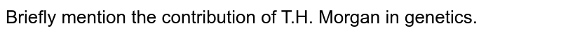 Briefly mention the contribution of T.H. Morgan in genetics.