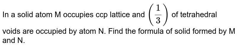 In a solid atom M occupies cry lattice and 1/3rd of tetrahedral v