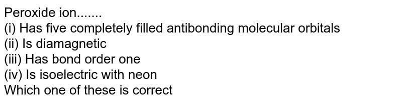 Peroxide ioni has five completely filled antibonding molecular orb