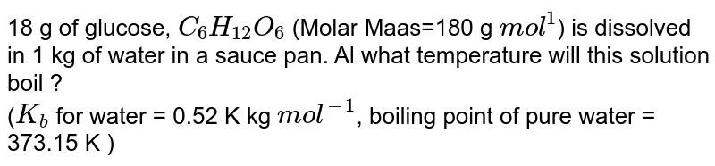 18 g of glucose C6H12O6 Molar Mass = 180 g mol-1 is dissolved in