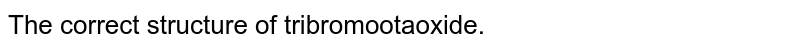 The correct structure of tribromooctaoxide is The correct structure of tribromooctaoxide is