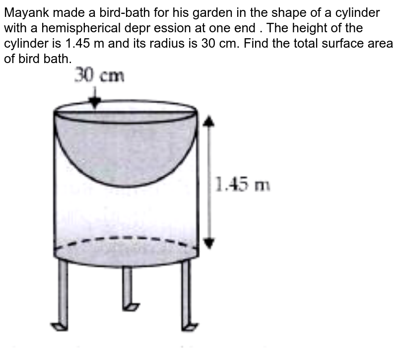 Mayank made a bird-bath for his garden in the shape of a cylinder