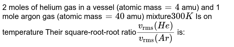 A mixture of 2 moles of helium gas atomic mass = 4 amu and 1 mole