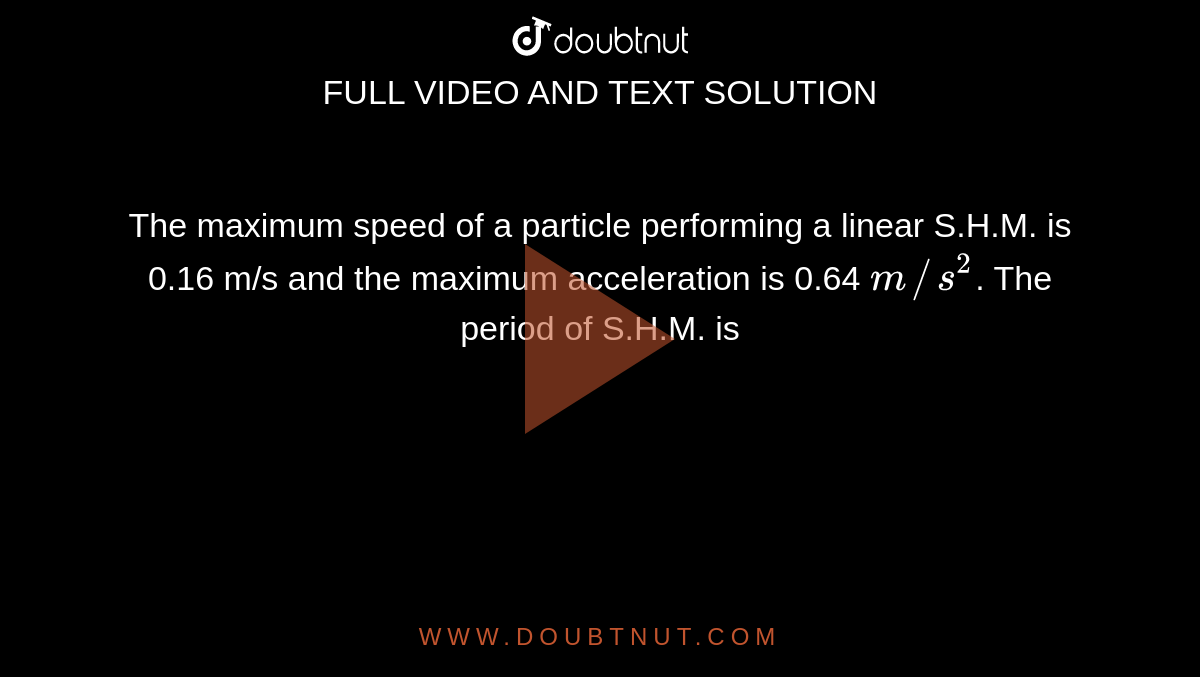 The maximum speed of a particle performing a linear S.H.M. is 0.16 m/s and the maximum ...