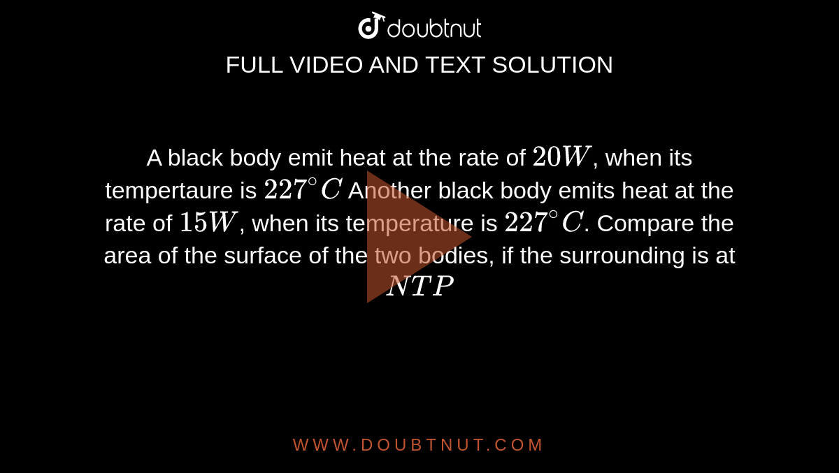 A black body emit heat at the rate of 20 W, when its tempertaure is 22