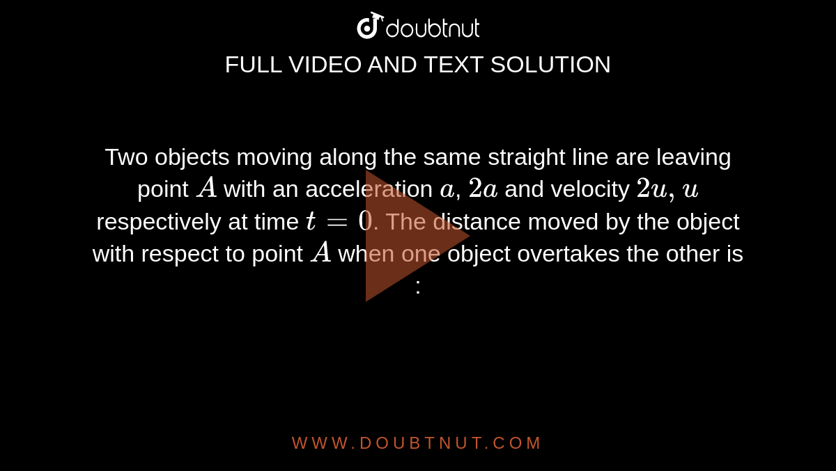 Two Objects Moving Along The Same Straight Line Are Leaving Point A With An Acceleration A 2 A