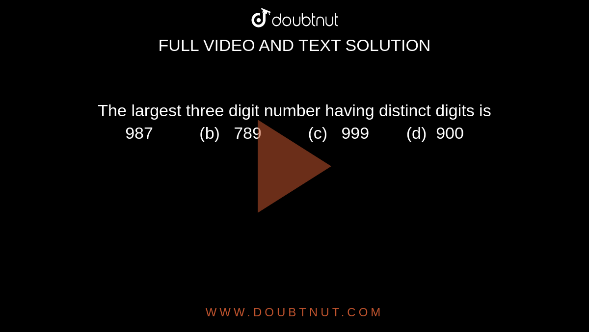The Largest Three Digit Number Having Distinct Digits Is 987 B 789 C 999 D 900