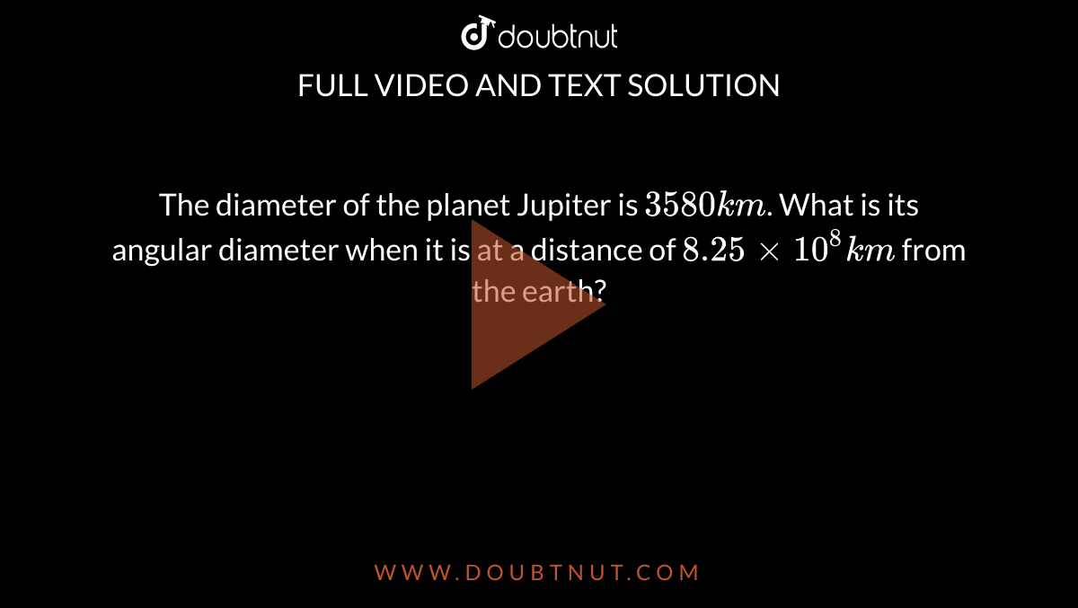 The diameter of the planet Jupiter is 3580km. What is its angular diam