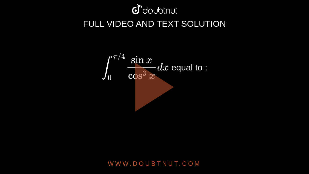 int (0) ^(pi//4) ( sin x )/( cos ^(3) x) dx equal to