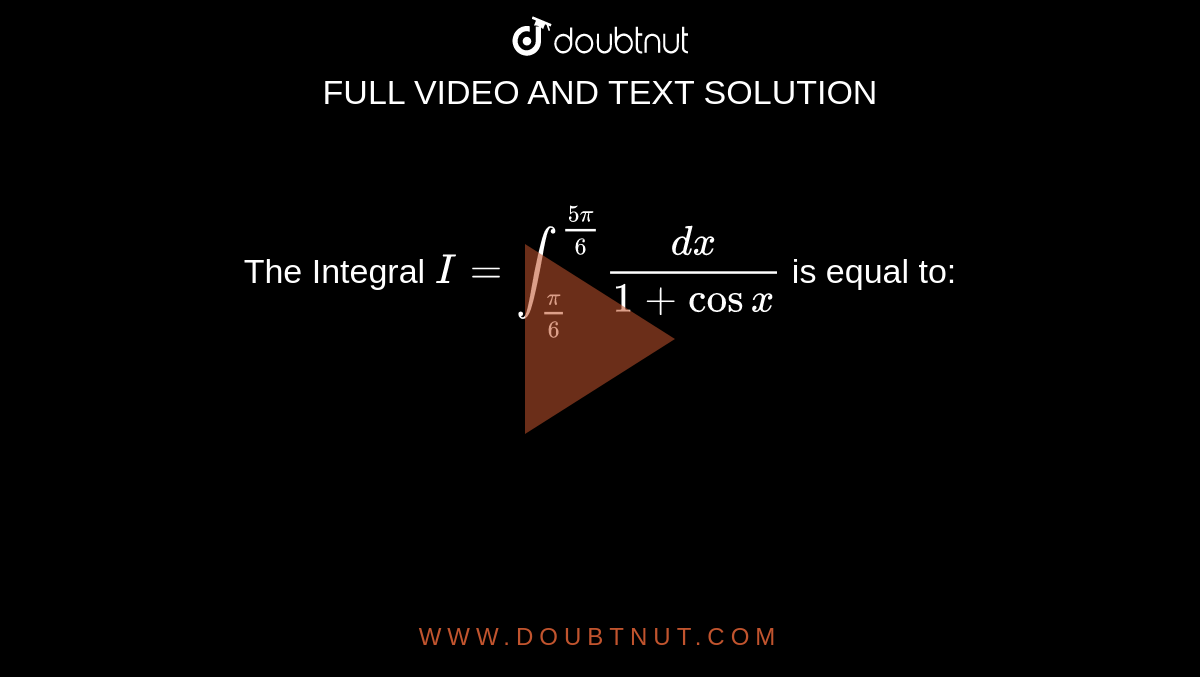 The Integral I=int(pi/6)^((5pi)/6)(dx)/(1+cosx) is equal to: