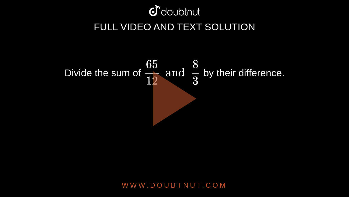 Divide The Sum Of 65 12 And 8 3 By Their Difference