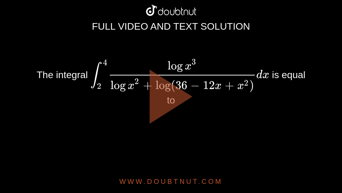 The integral int(2)^(4) (logx^(3))/(logx^(2)+log(36-12x+x^(2)))dx is e The integral int(2)^(4) (logx^(3))/(logx^(2)+log(36-12x+x^(2)))dx is e