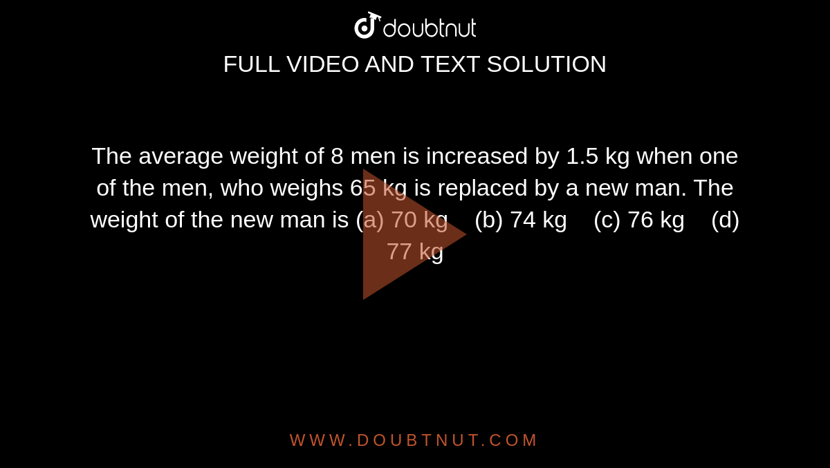 The average weight of 8 men is increased by 1.5 kg when one of the men ...