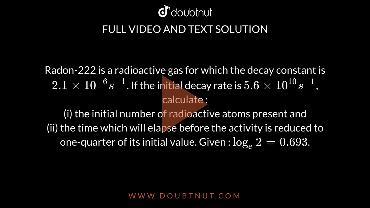 Radon-222 is a radioactive gas for which the decay constant is 2.1xx10
