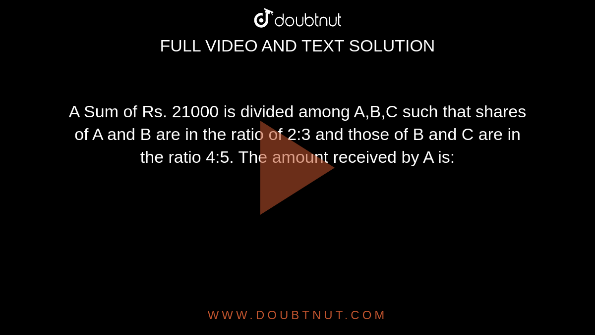 A Sum Of Rs 21000 Is Divided Among A B C Such That Shares Of A And B