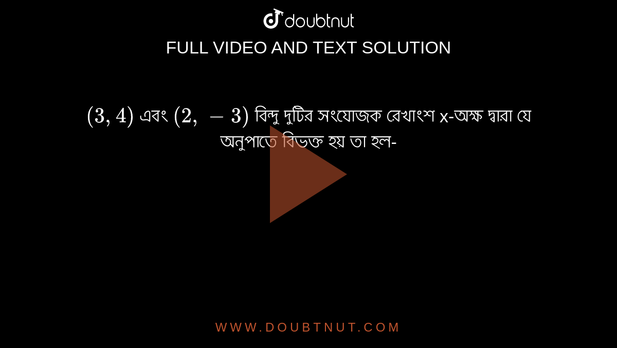 (3,4) এবং (2,-3) বিন্দু দুটির সংযোজক রেখাংশ x-অক্ষ দ্বারা যে অনুপাতে