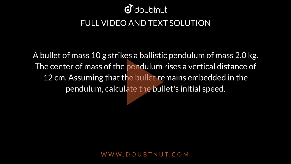 A bullet of mass 10 g strikes a ballistic pendulum of mass 2.0 kg. The ... A bullet of mass 10 g strikes a ballistic pendulum of mass 2.0 kg. The ...