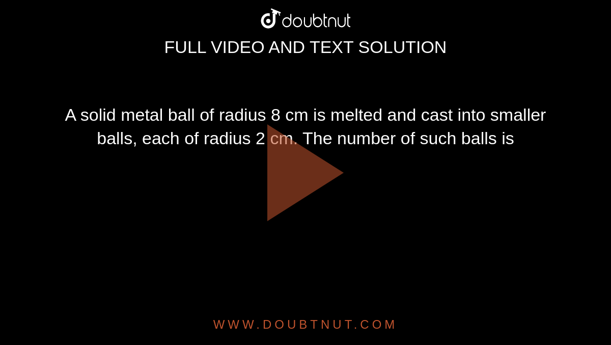 A solid metal ball of radius 8 cm is melted and cast into smaller ball