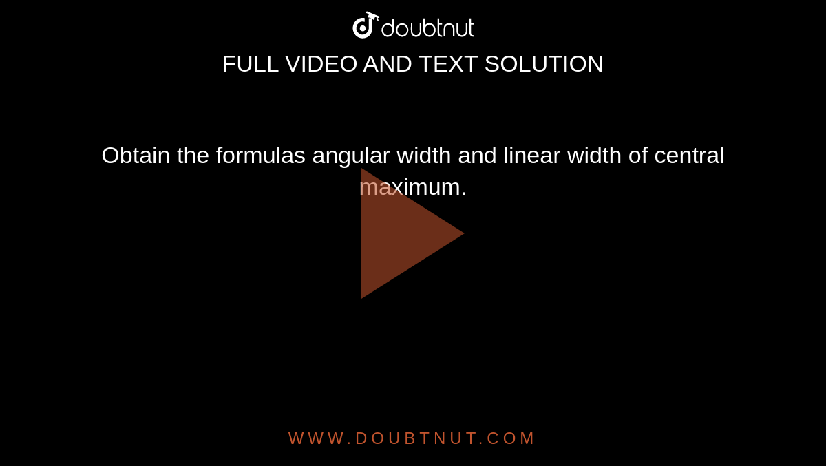 Obtain the formulas angular width and linear width of central maximum. Obtain the formulas angular width and linear width of central maximum.