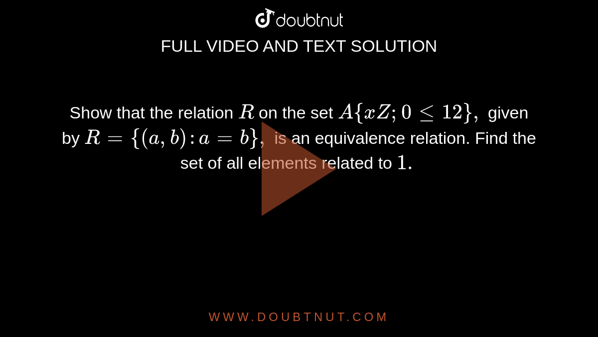 Show that the relation R on the set A{xZ ;0lt=12}, given by R={(a , b): a=b}, is an equivalence ...