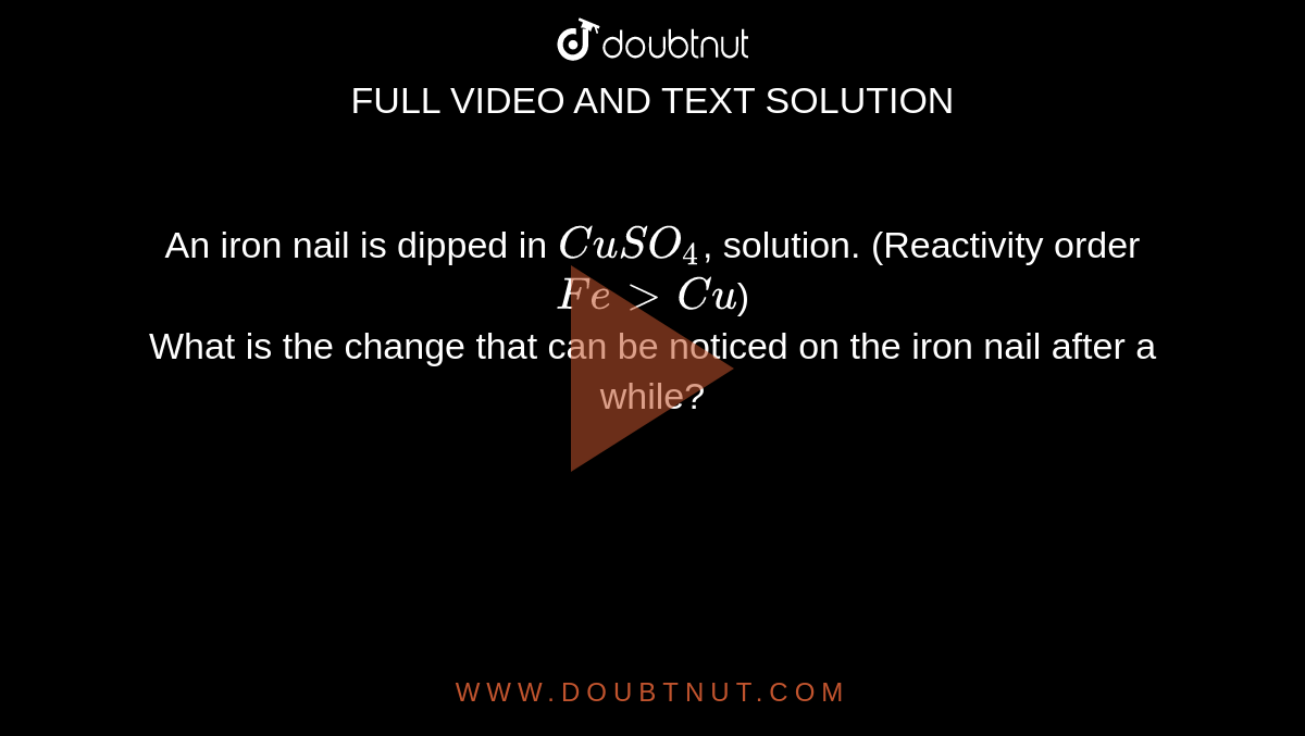 An iron nail is dipped in CuSO4, solution. (Reactivity order Fe>Cu)