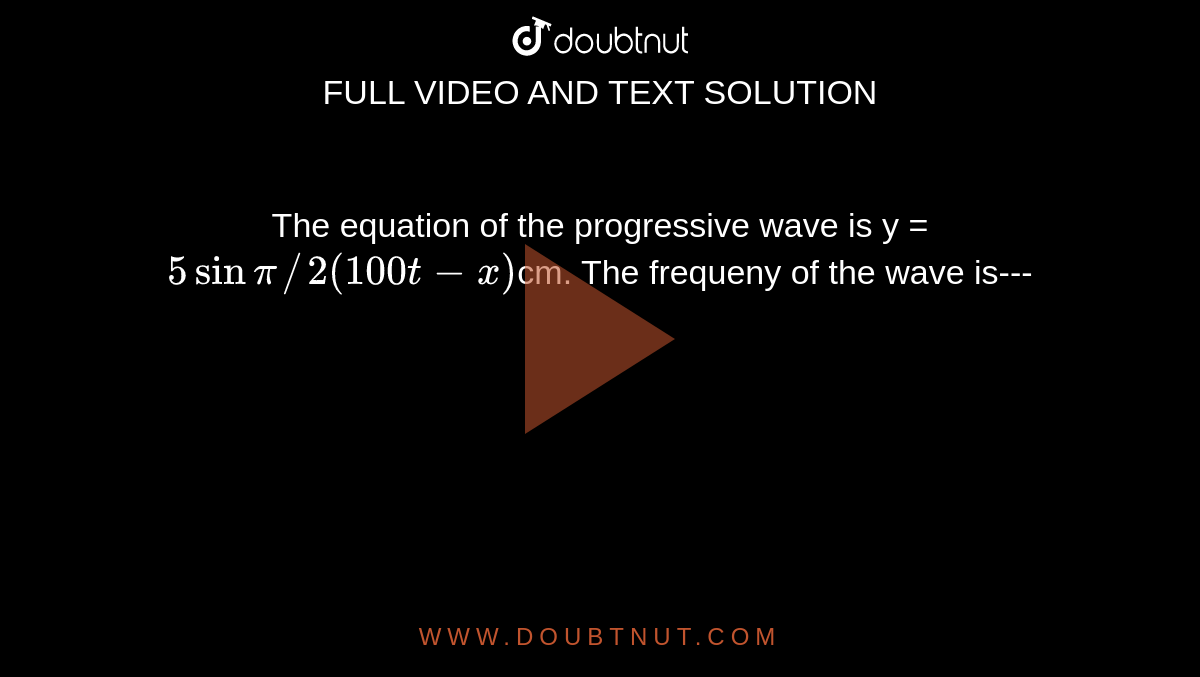 The equation of the progressive wave is y = 5 sinpi//2(100t-x)cm. The