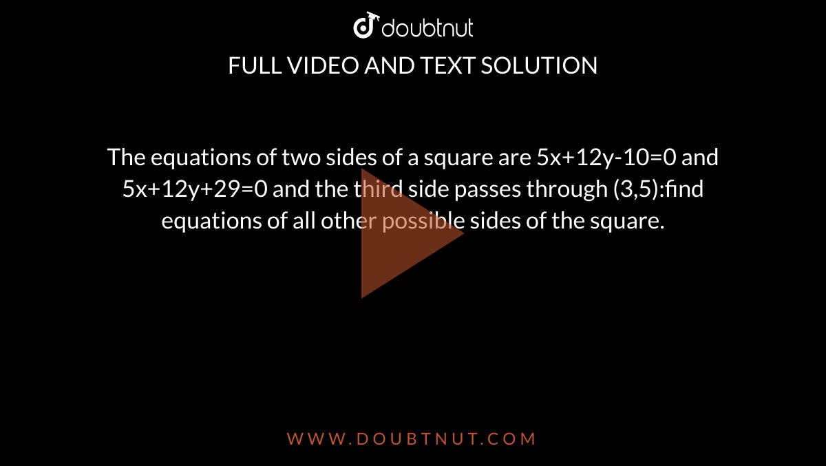 The equations of two sides of a square are 5x+12y-10=0 and 5x+12y+29=0