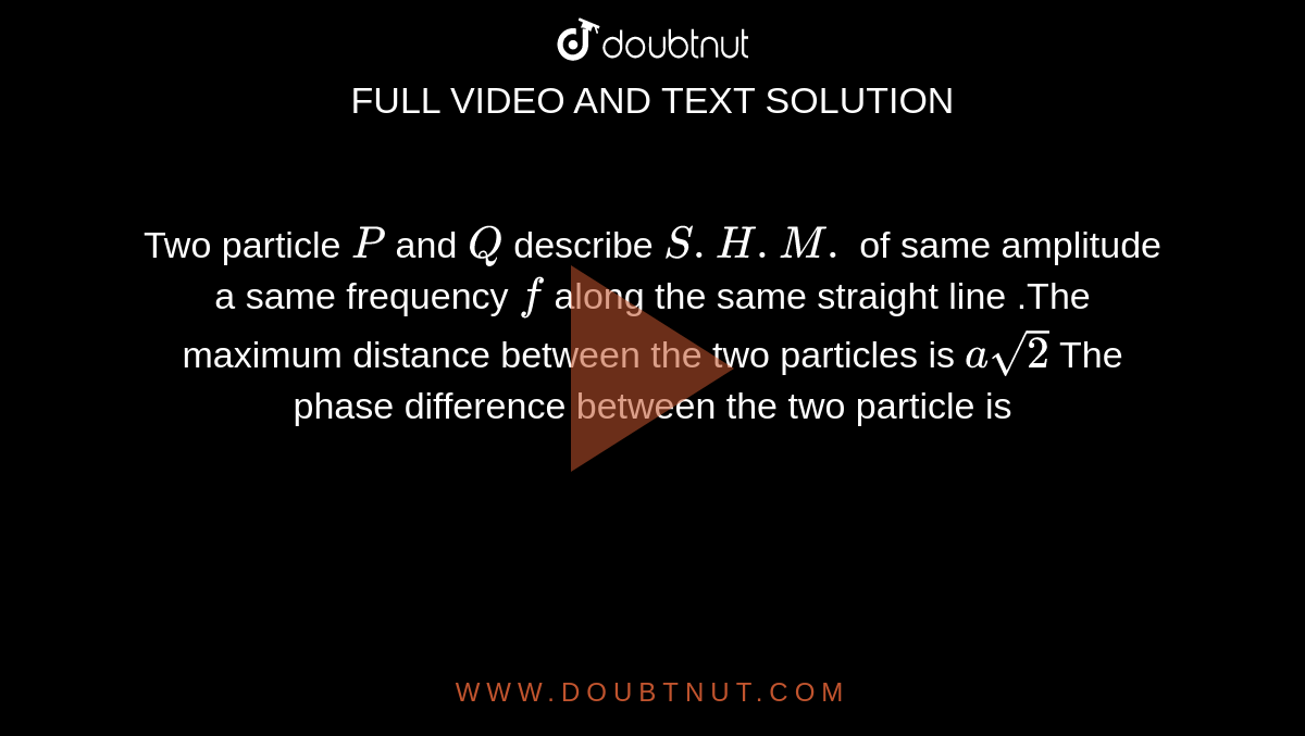 Two Particle P And Q Describe Shm Of Same Amplitude A Same Frequency F Along The Same