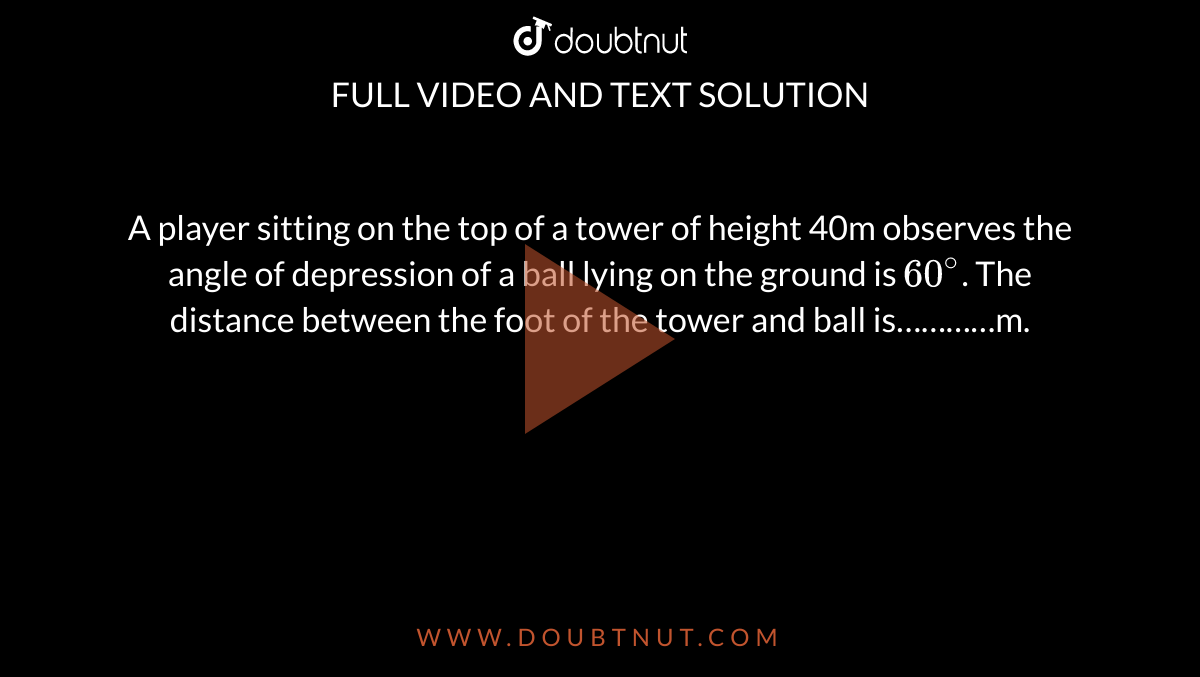 A player sitting on the top of a tower of height 40m observes the angl