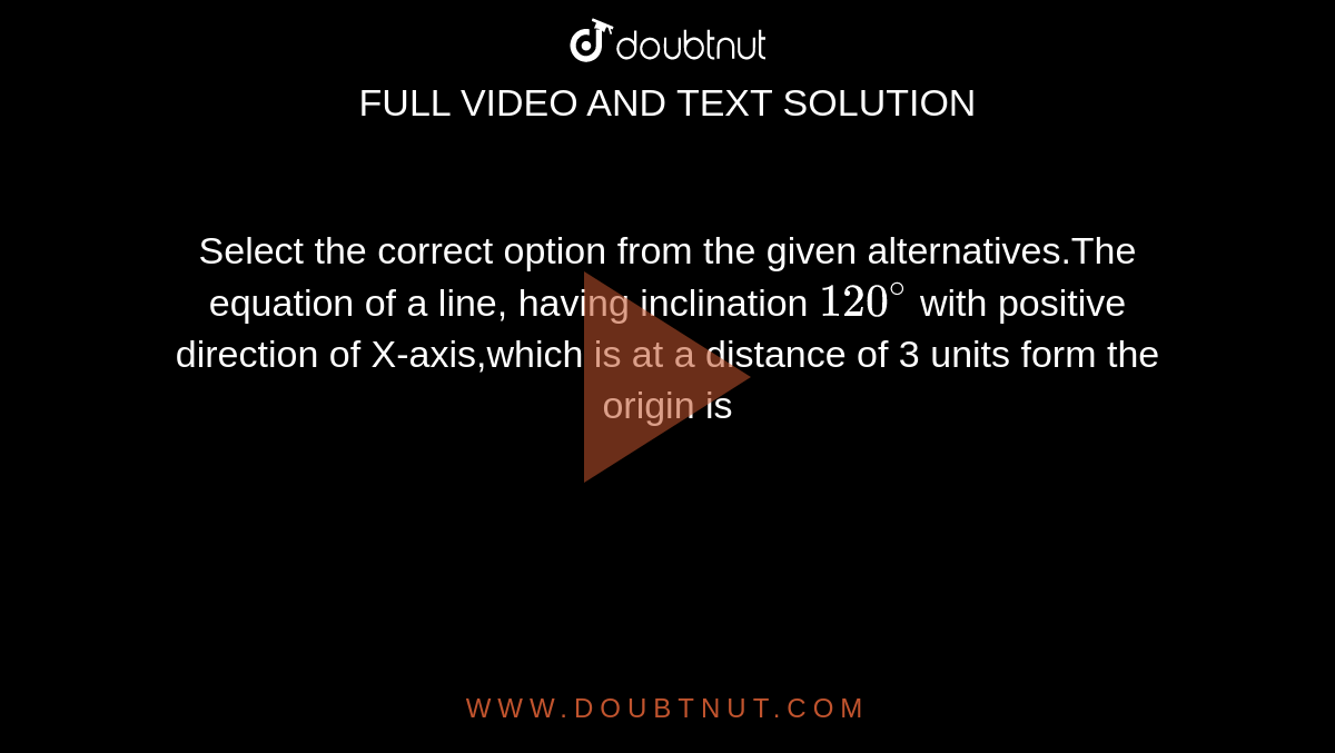 Select the correct option from the given alternatives.The equation of