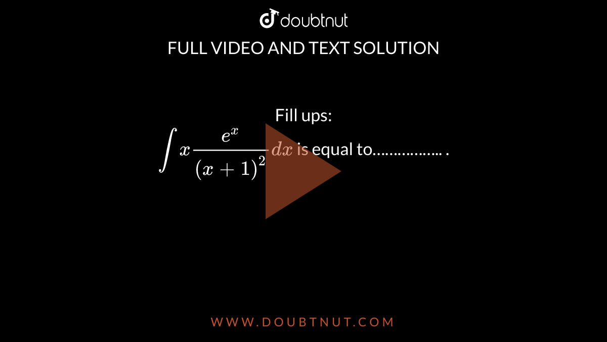 Fill ups: int xe^x/(x+1)^2dx is equal to……………..