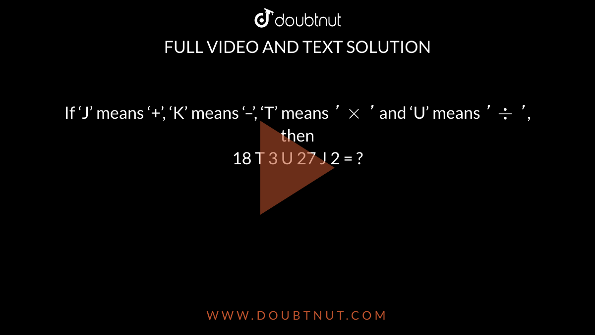 If ‘J’ means ‘+’, ‘K’ means ‘–’, ‘T’ means 'xx' and ‘U’ means 'div', t