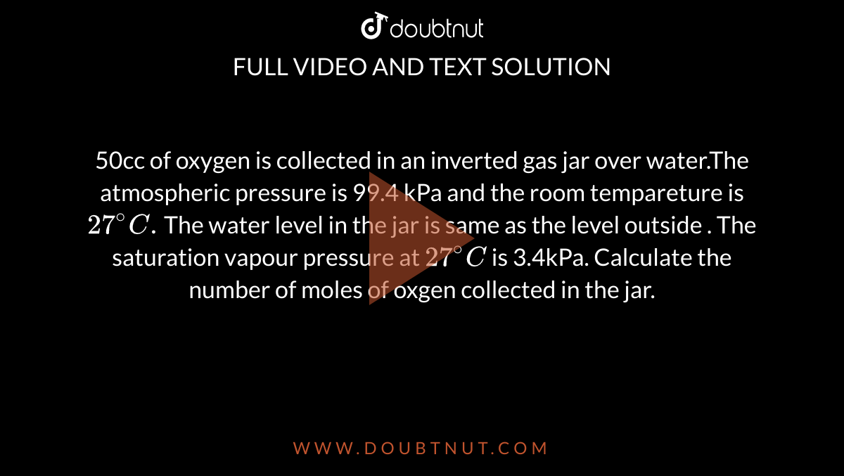 50cc of oxygen is collected in an inverted gas jar over water.The ...