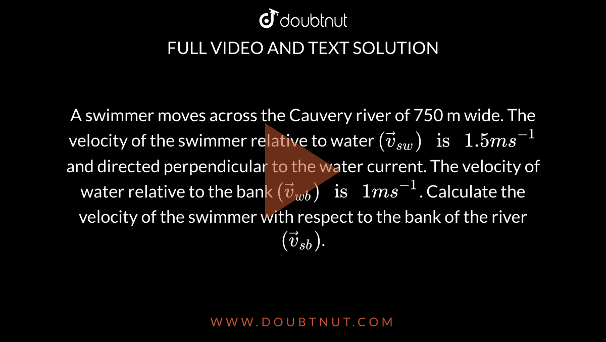 A Swimmer Moves Across The Cauvery River Of 750 M Wide The Velocity Of