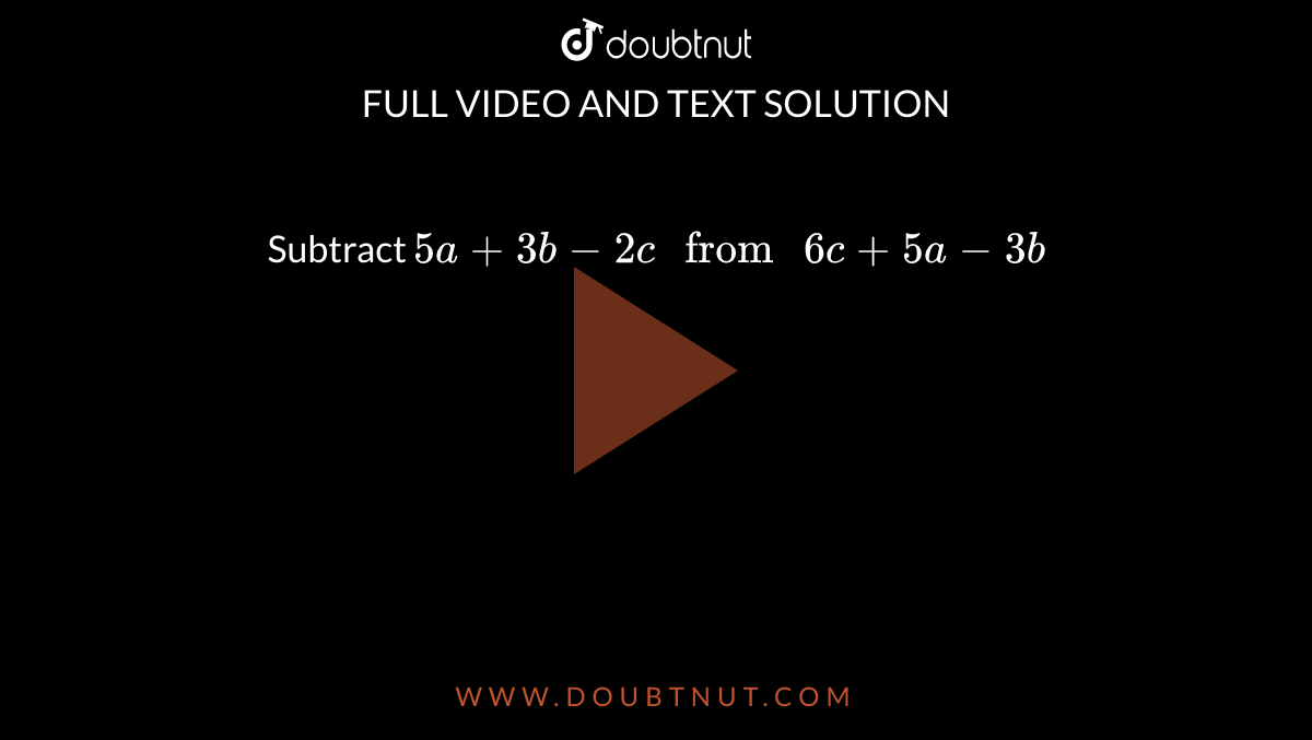 Subtract 5a+3b-2c " from "6c+5a-3b