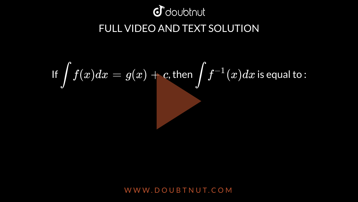 If intf(x) dx = g(x) +c, then int f^(-1)(x)dx is equal to