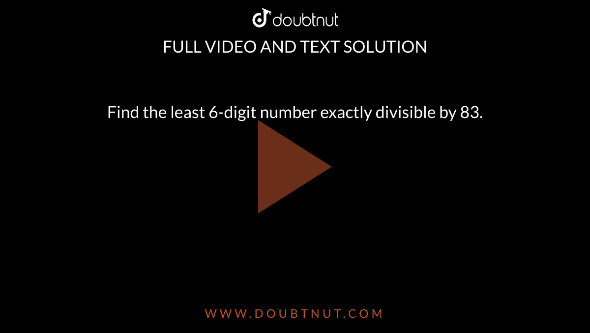 Find The Least 6 digit Number Exactly Divisible By 83 find-the-least-6-digit-number-exactly-divisible-by-83