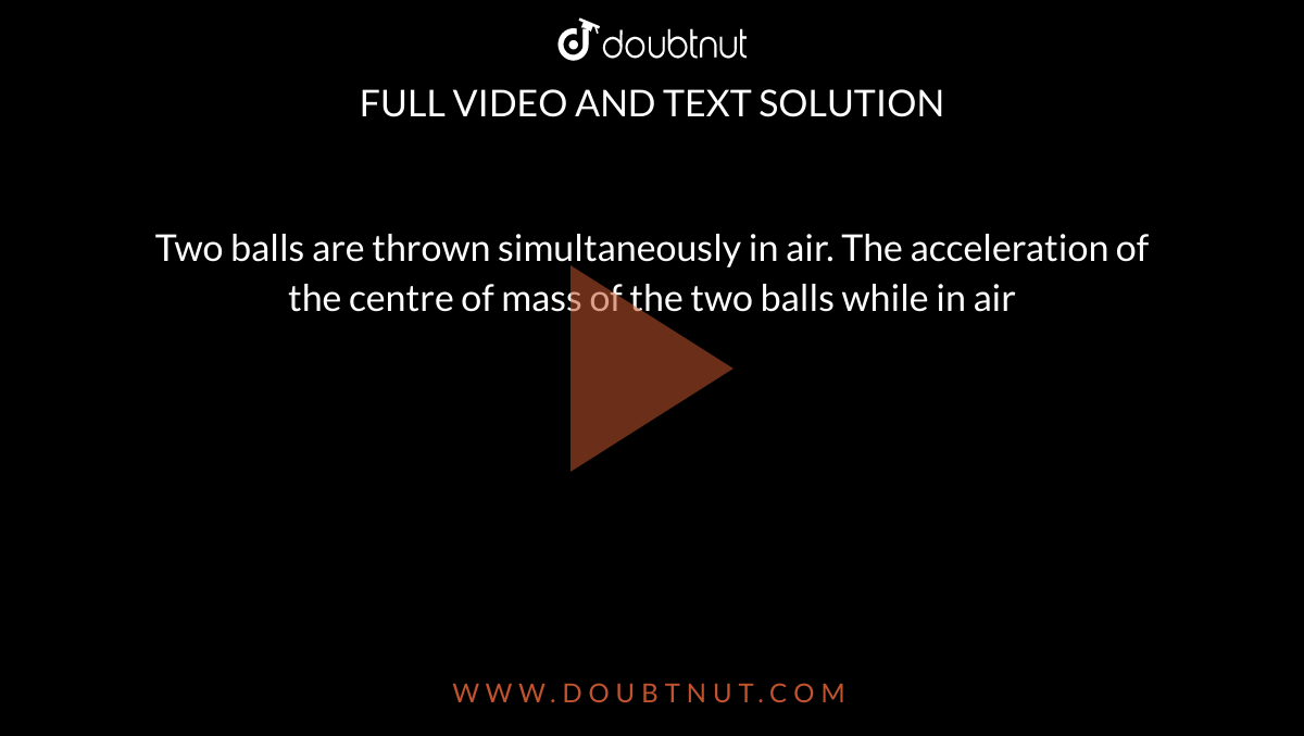 Two balls are thrown simultaneously in air. The acceleration of the ...