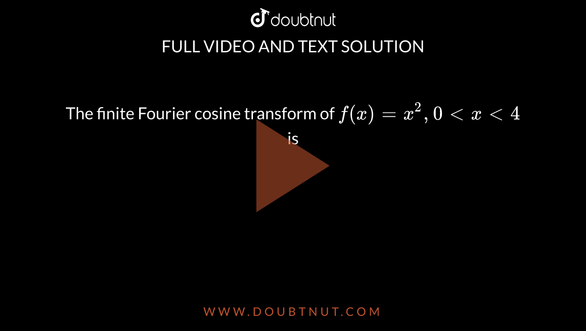 The Finite Fourier Cosine Transform Of F X X 2 0ltxlt4 Is