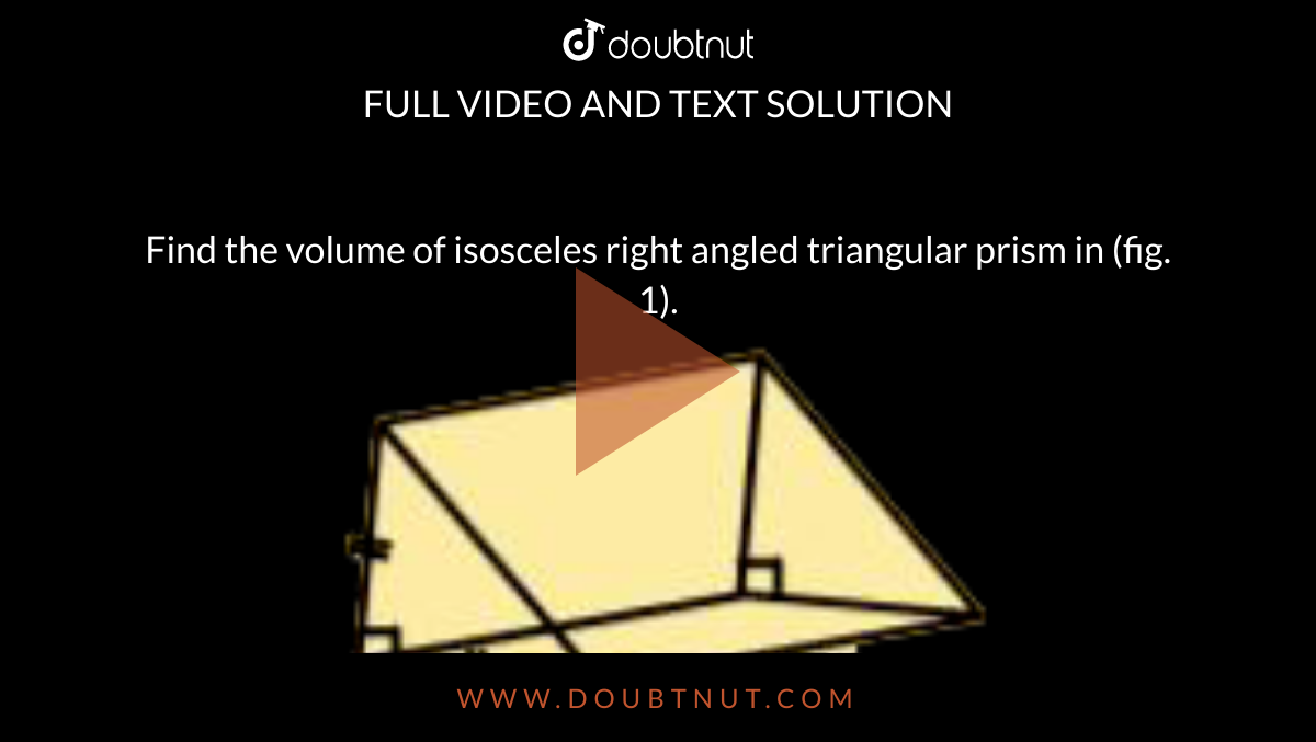 Find the volume of isosceles right angled triangular prism in (fig. 1)