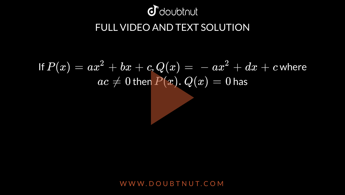 If P(x)=ax^2+bx+c, Q(x)=-ax^2+dx+c where ac!=0 then P(x).Q(x)=0 has